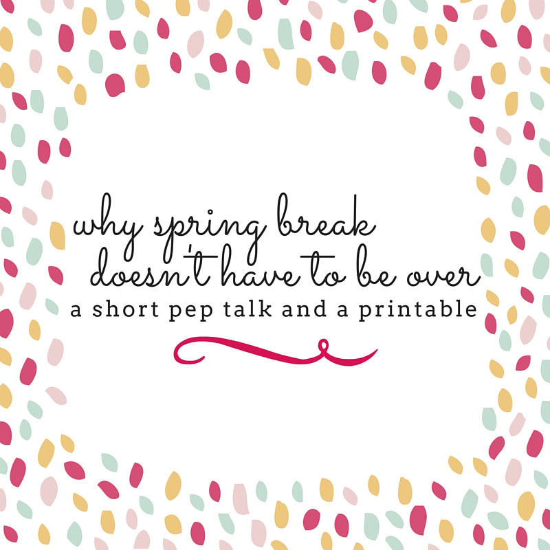 why spring break doesn’t have to be over: a short pep talk & a ...