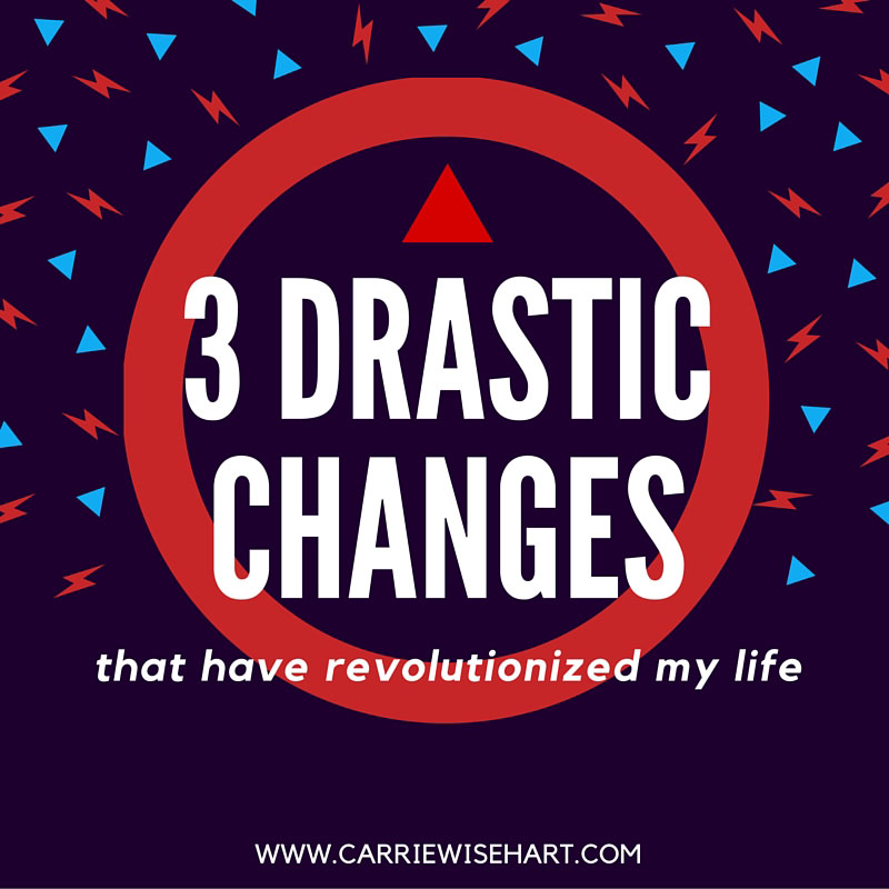 3 drastic changes that have revolutionized my life – Carrie Wisehart